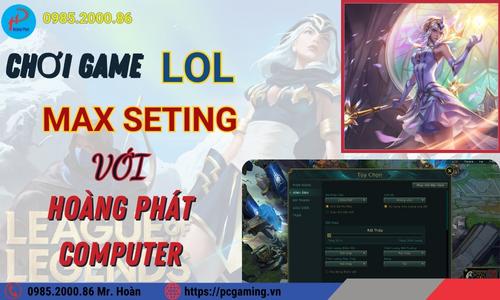 Cấu Hình Chơi Game Liên Minh Huyền Thoại Max Seting